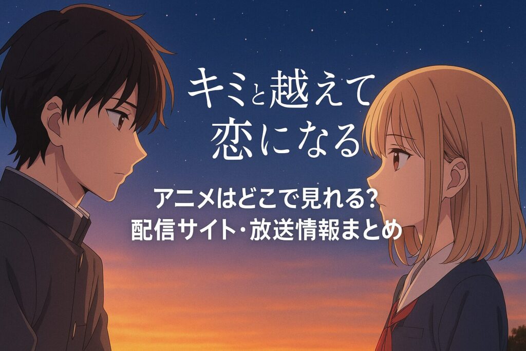 『キミと越えて恋になる』アニメはどこで見れる？配信サイト・放送情報まとめ【Netflix・U-NEXT・ABEMAほか】 | アニきゅん